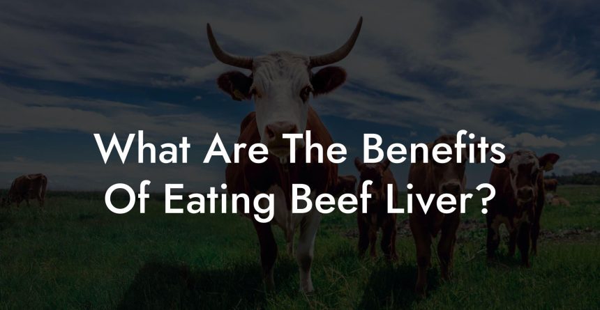 What Are The Benefits Of Eating Beef Liver? - Beef Liver Powders